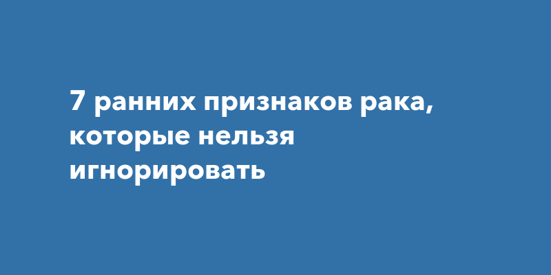7 ранних признаков рака которые нельзя игнорировать