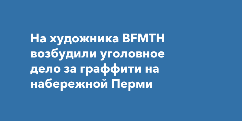 На художника BFMTH возбудили уголовное дело за граффити на набережной Перми