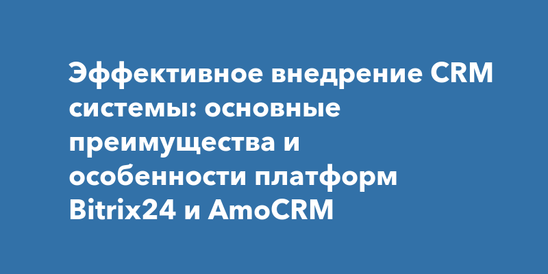 Эффективное внедрение CRM системы: основные преимущества и особенности платформ Bitrix24 и AmoCRM