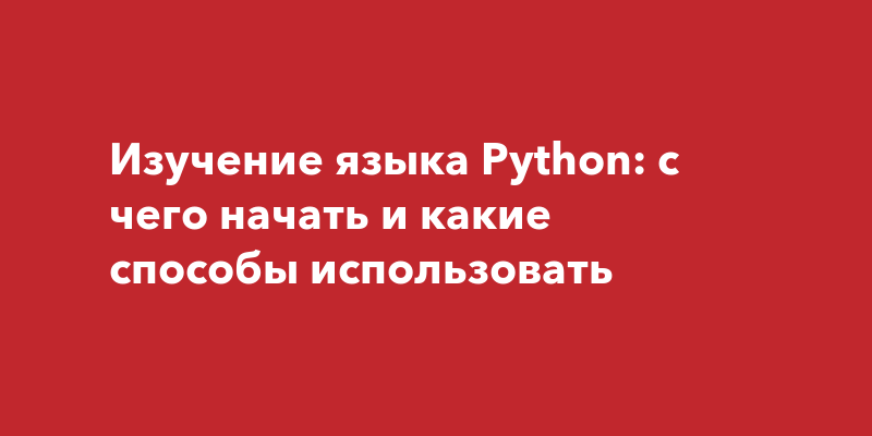 Изучение языка Python с чего начать и какие способы использовать