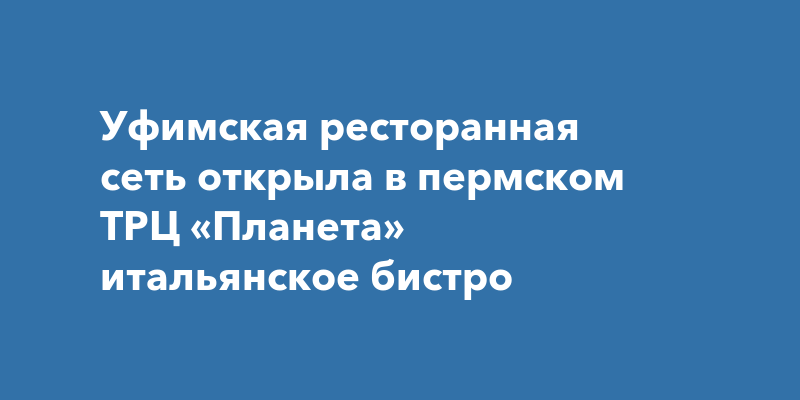Уфимская ресторанная сеть открыла в пермском ТРЦ «Планета» итальянское ...