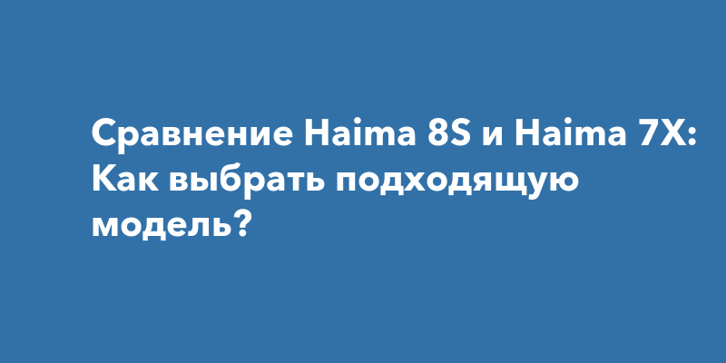 Сравнение Haima 8S и Haima 7X: Как выбрать подходящую модель?