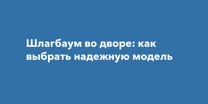 Шлагбаум во дворе: как выбрать надежную модель